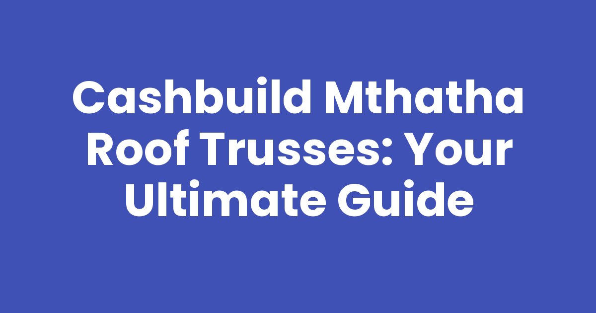 Cashbuild Mthatha Roof Trusses: Your Ultimate Guide - Mthathas