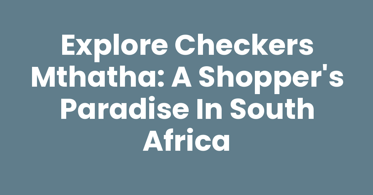 Explore Checkers Mthatha: A Shopper's Paradise in South Africa - Mthathas