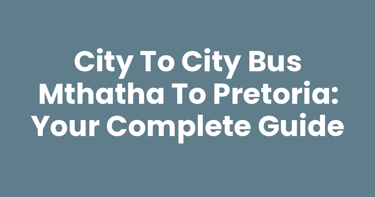City To City Bus Mthatha To Pretoria: Your Complete Guide - Mthathas
