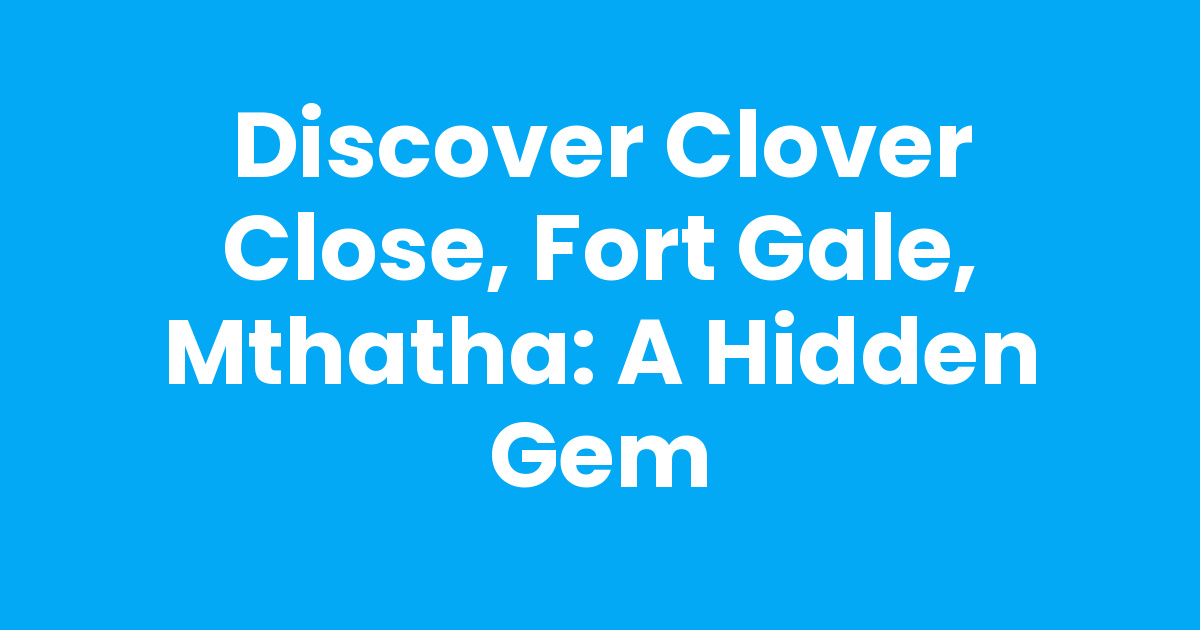 Discover Clover Close, Fort Gale, Mthatha: A Hidden Gem - Mthathas