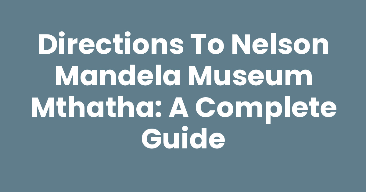 Directions To Nelson Mandela Museum Mthatha: A Complete Guide - Mthathas