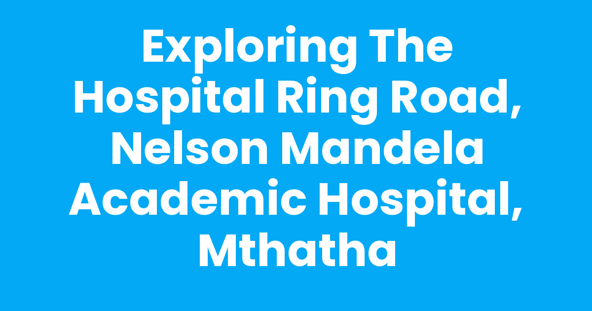 Exploring the Hospital Ring Road, Nelson Mandela Academic Hospital ...