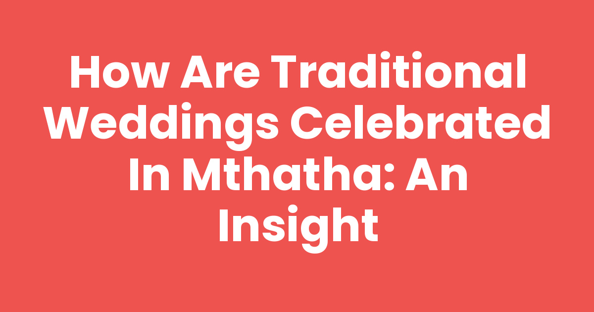 How Are Traditional Weddings Celebrated In Mthatha: An Insight - Mthathas