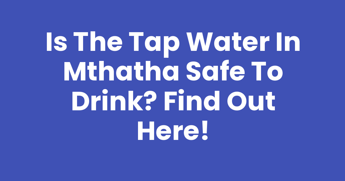 Is The Tap Water In Mthatha Safe To Drink? Find Out Here! - Mthathas