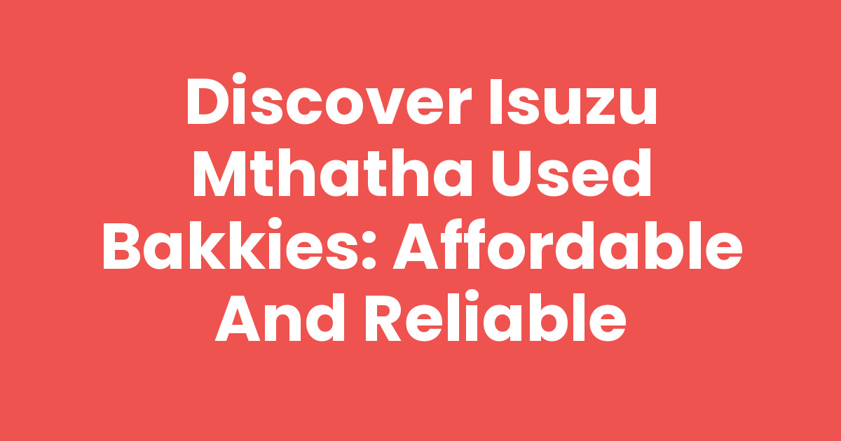 Discover Isuzu Mthatha Used Bakkies: Affordable and Reliable - Mthathas