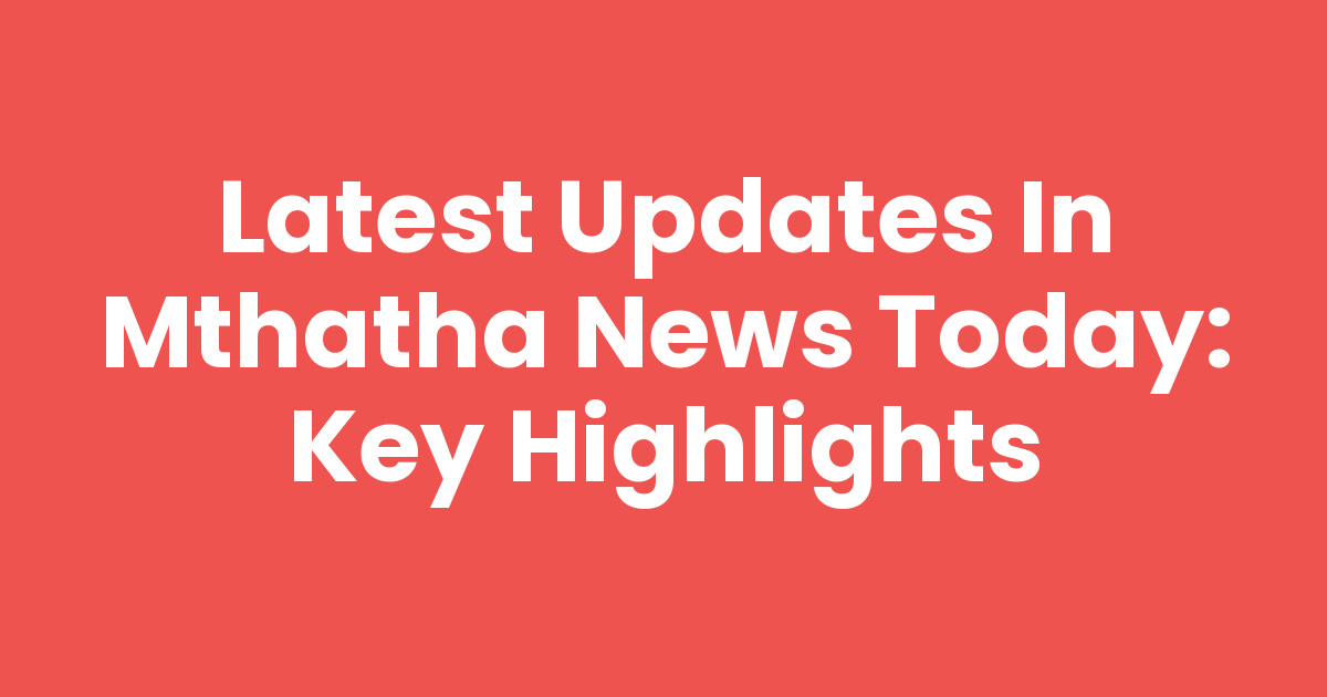 Latest Updates in Mthatha News Today: Key Highlights - Mthathas