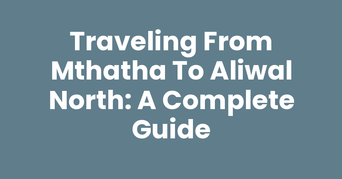 Traveling from Mthatha To Aliwal North: A Complete Guide - Mthathas