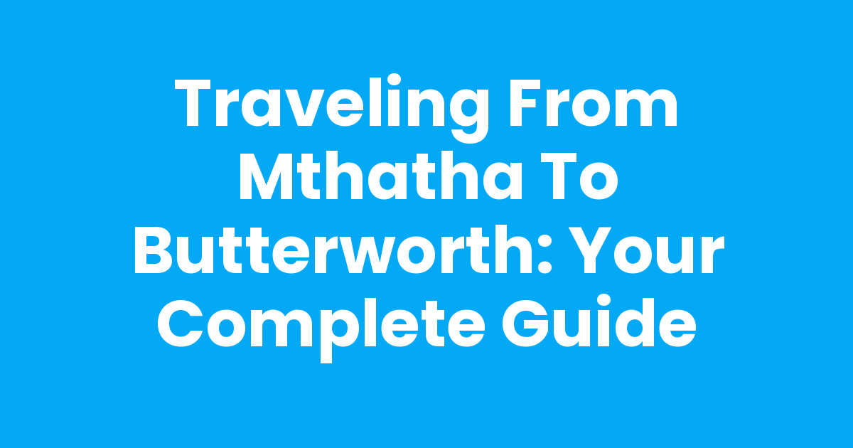 Traveling from Mthatha To Butterworth: Your Complete Guide - Mthathas