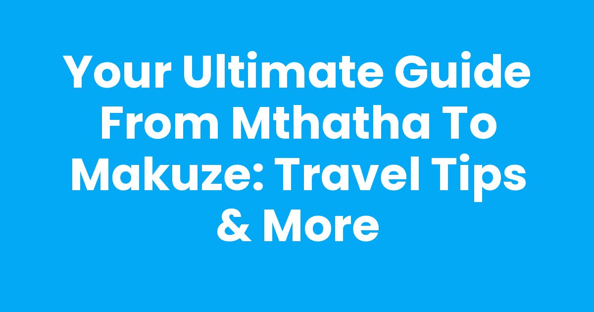 Your Ultimate Guide from Mthatha To Makuze: Travel Tips & More - Mthathas