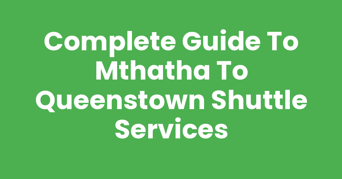 Complete Guide to Mthatha To Queenstown Shuttle Services - Mthathas
