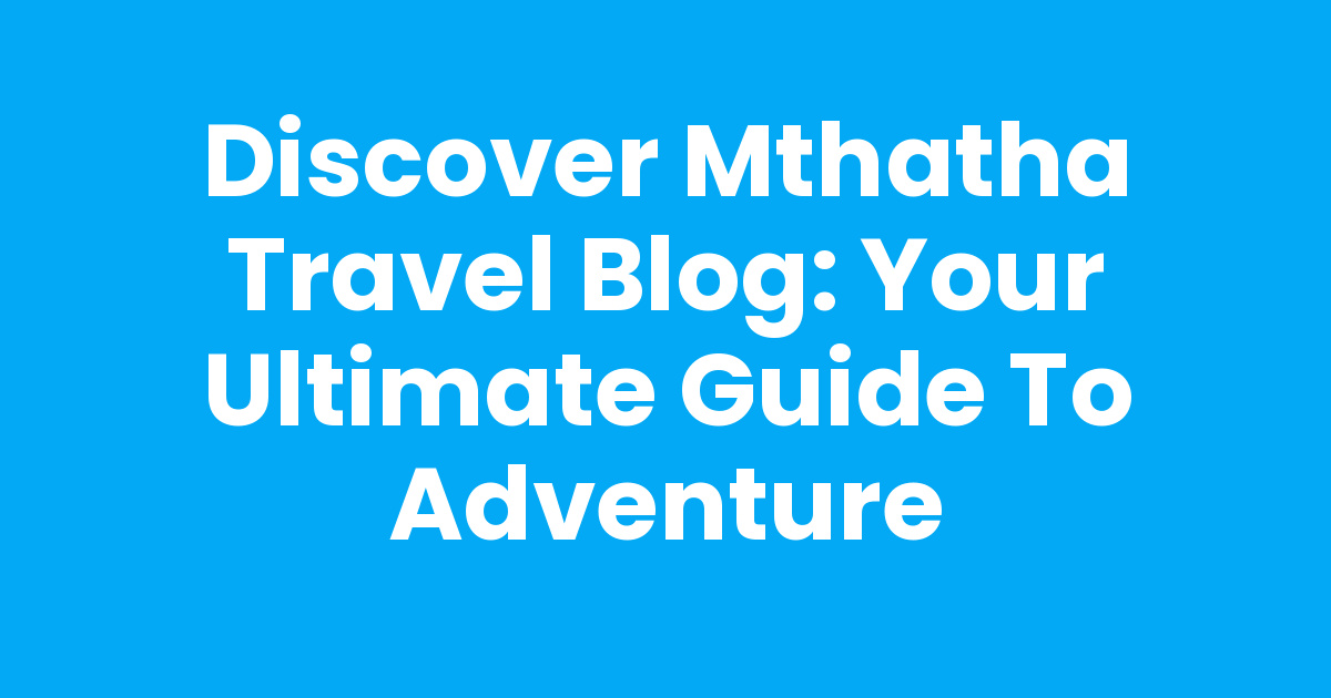 Discover Mthatha Travel Blog: Your Ultimate Guide to Adventure - Mthathas