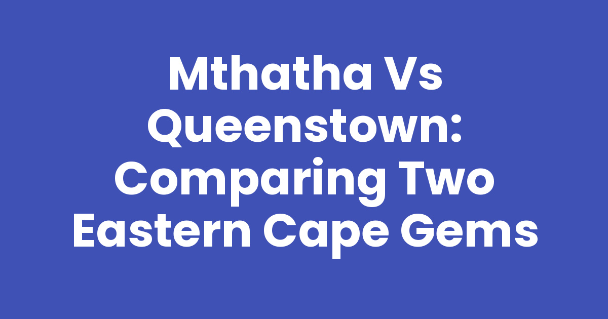 Mthatha Vs Queenstown: Comparing Two Eastern Cape Gems - Mthathas