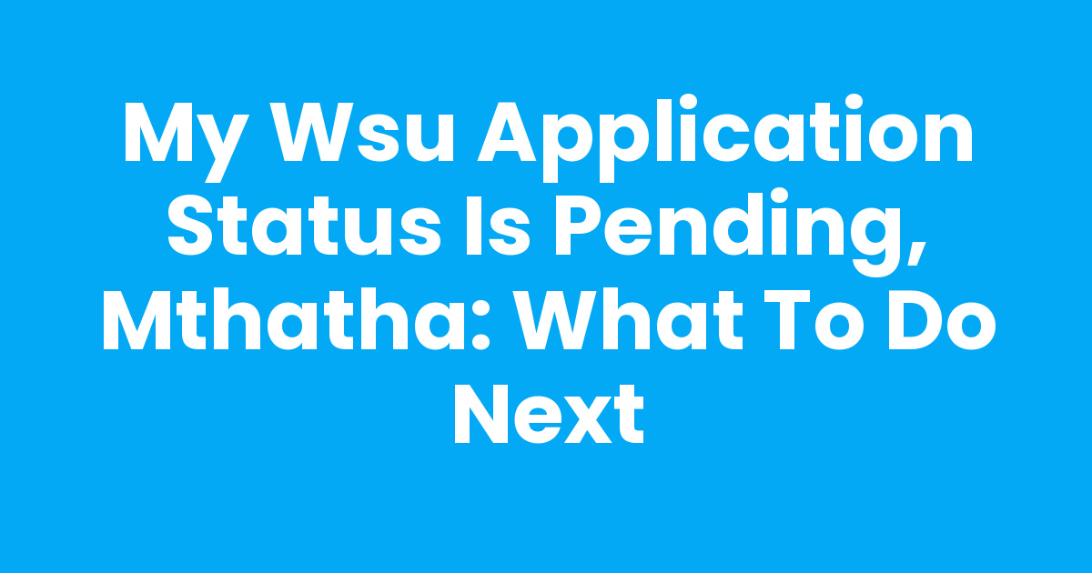 My Wsu Application Status Is Pending, Mthatha: What to Do Next - Mthathas