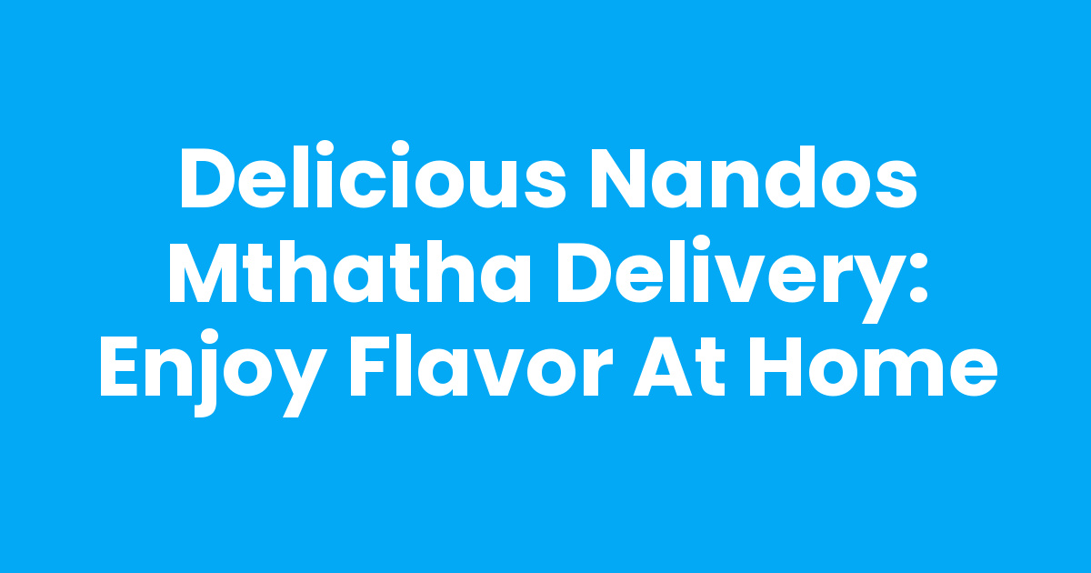 Delicious Nandos Mthatha Delivery: Enjoy Flavor at Home - Mthathas
