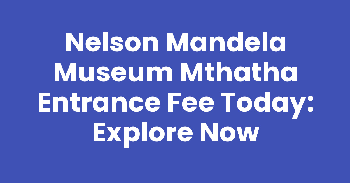 Nelson Mandela Museum Mthatha Entrance Fee Today: Explore Now - Mthathas