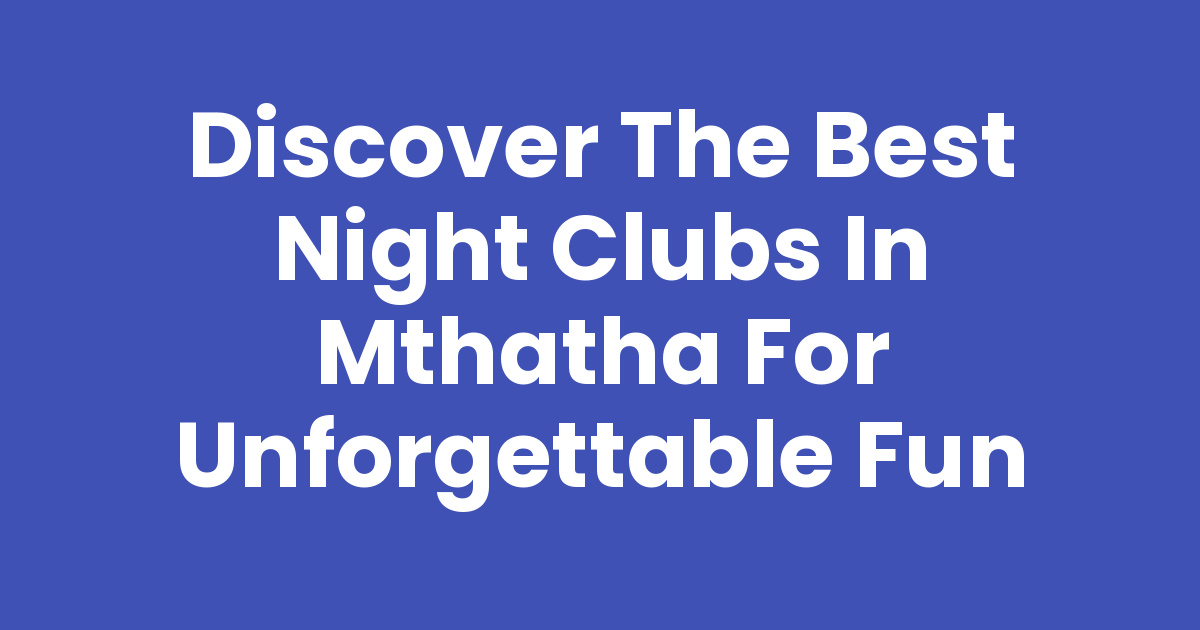 Discover the Best Night Clubs In Mthatha for Unforgettable Fun - Mthathas