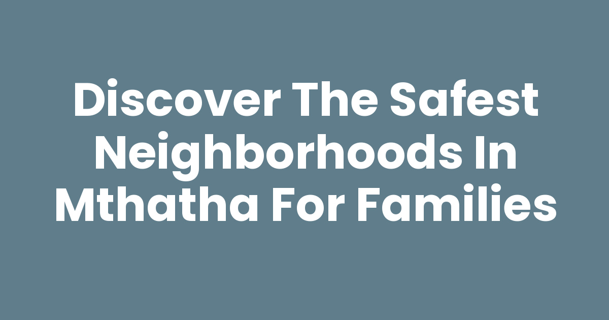 Discover the Safest Neighborhoods In Mthatha for Families - Mthathas