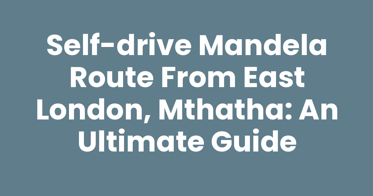 Self-drive Mandela Route From East London, Mthatha: An Ultimate Guide ...