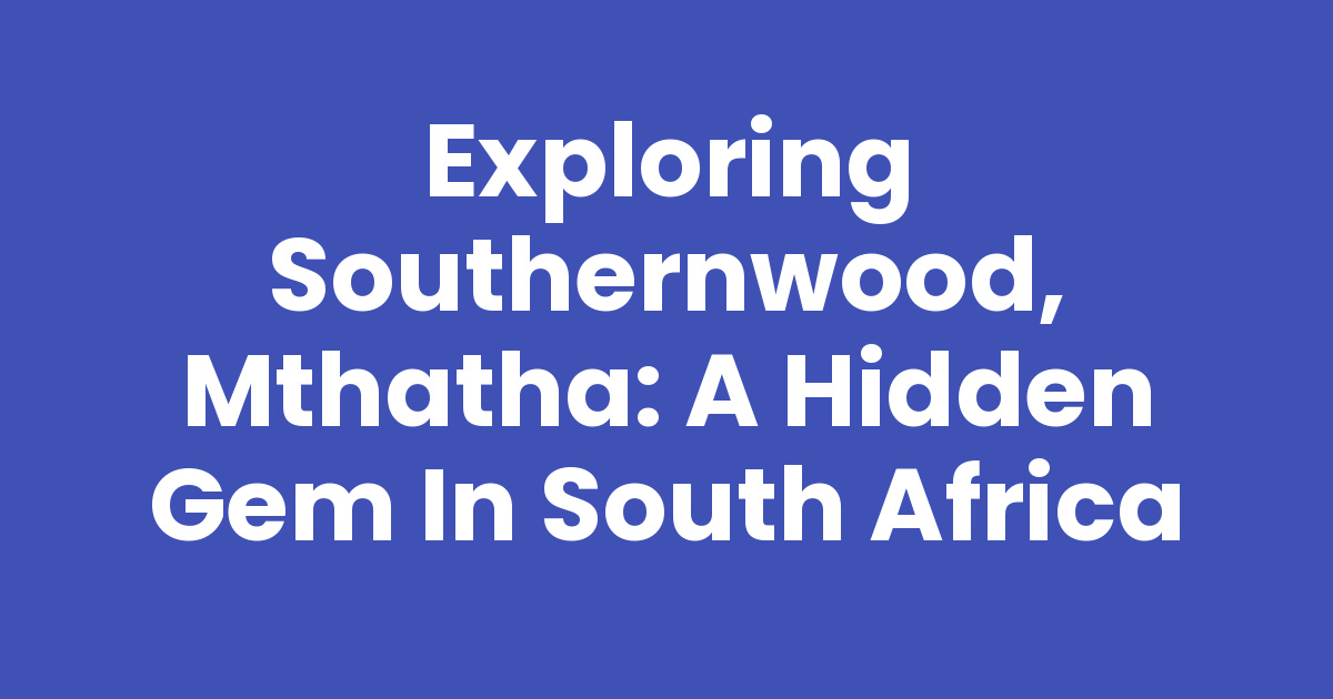 Exploring Southernwood, Mthatha: A Hidden Gem in South Africa - Mthathas