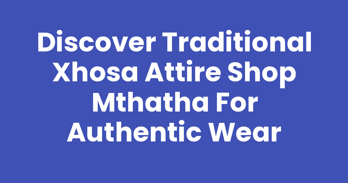Discover Traditional Xhosa Attire Shop Mthatha for Authentic Wear ...