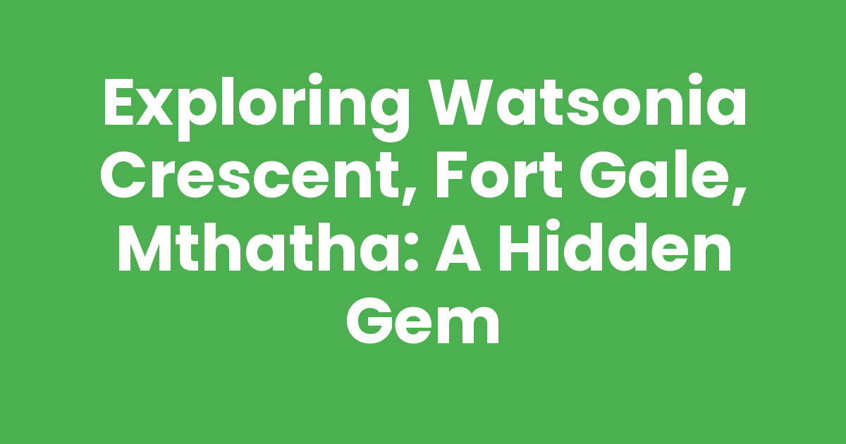 Exploring Watsonia Crescent, Fort Gale, Mthatha: A Hidden Gem - Mthathas