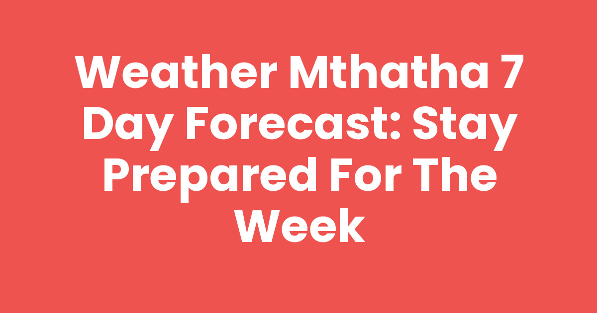 Weather Mthatha 7 Day Forecast: Stay Prepared for the Week - Mthathas