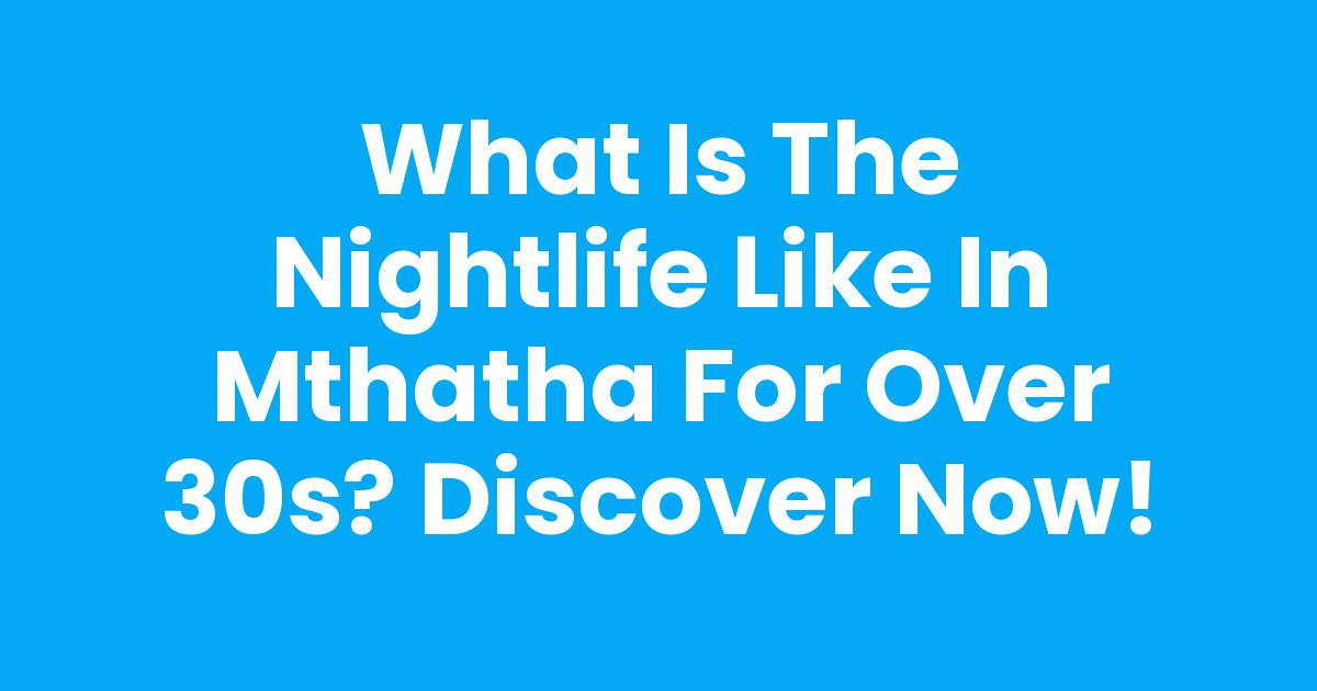 What Is The Nightlife Like In Mthatha For Over 30s? Discover Now ...