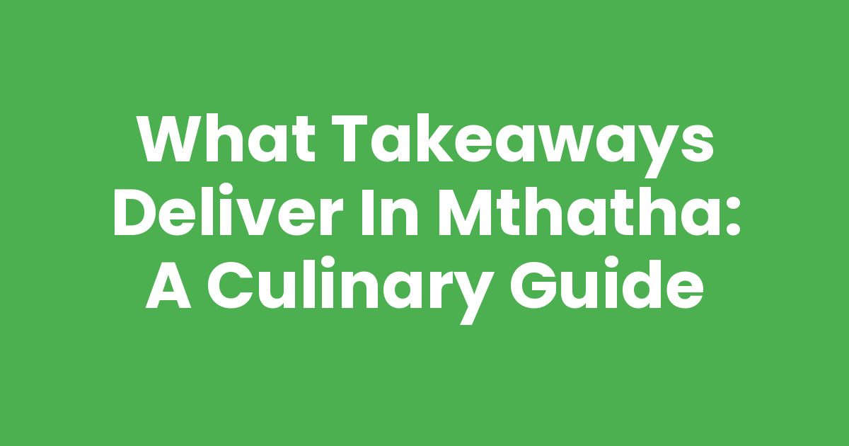 What Takeaways Deliver In Mthatha: A Culinary Guide - Mthathas