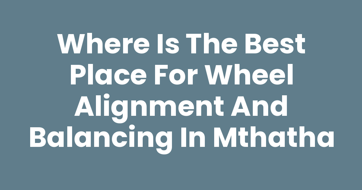 Where Is The Best Place For Wheel Alignment And Balancing In Mthatha ...