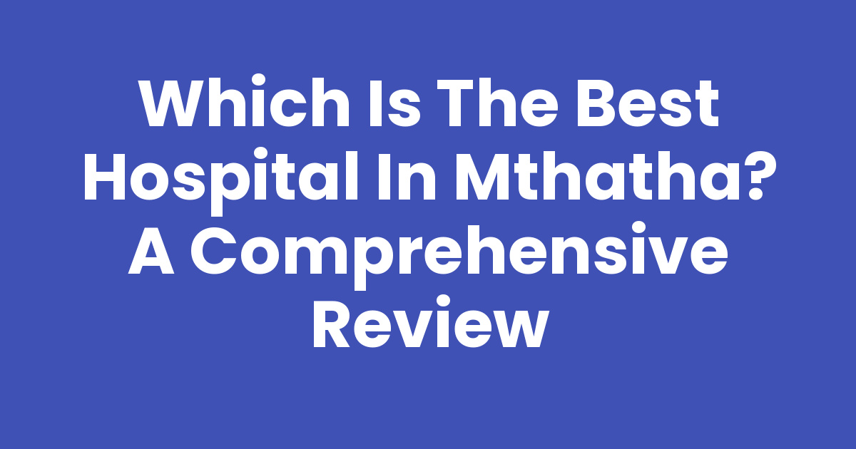 Which Is The Best Hospital In Mthatha? A Comprehensive Review - Mthathas